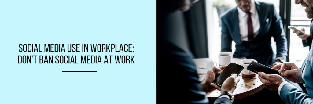Social Media Use in Workplace: Don't Ban Social Media at Work ...