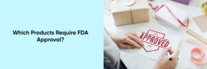 Which Products Require FDA Approval? - Compliance Prime Blog